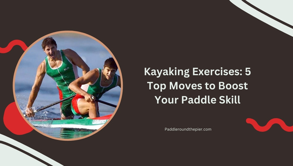 Kayaking Exercises: 5 Top Moves to Boost Your Paddle Skill