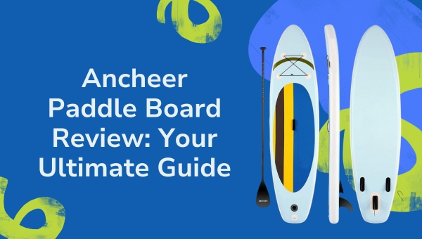 Ancheer Paddle Board Review: Your Best Guide