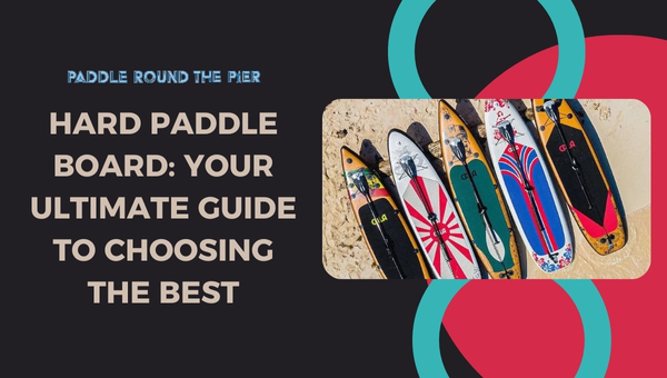 Hard Paddle Board 2026: Complete Buying Guide